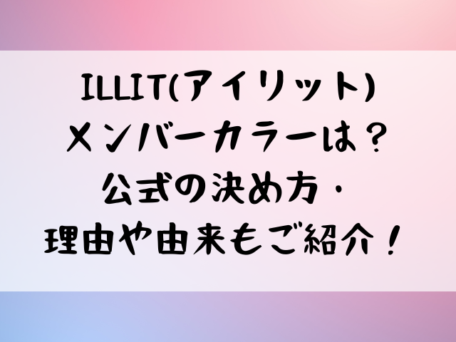 ILLIT(アイリット)メンバーカラーは？公式の決め方・理由や由来もご紹介！ | I love K-POP