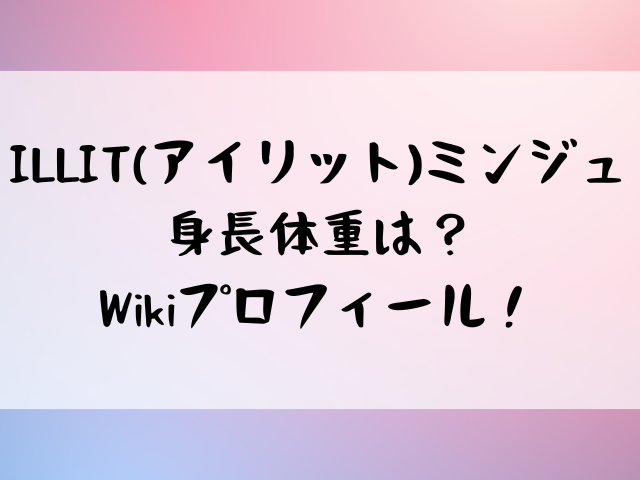 ILLIT(アイリット)ミンジュは整形？本名や身長体重wikiプロフィール！ | I love K-POP