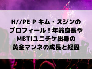 H//PE P キム・スジンのプロフィール！年齢身長やMBTIユニチケ出身の黄金マンネの成長と経歴 | I love K-POP